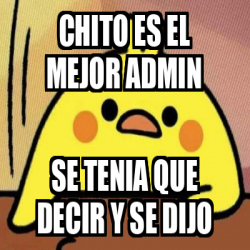 Meme Personalizado - Chito es el mejor admin se tenia que decir y se ...
