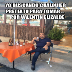 Meme Personalizado - Yo buscando cualquier pretexto para tomar ... por ...