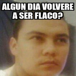 Meme Personalizado - algun dia volvere a ser flaco? - 32564003