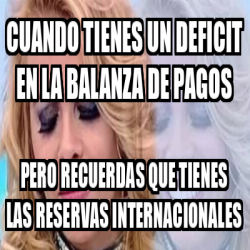 Meme Personalizado - CUANDO TIENES UN DEFICIT EN LA BALANZA DE PAGOS ...
