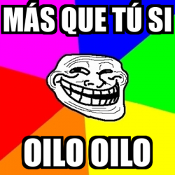 Meme Troll - Más que tú si Oilo oilo - 32566914