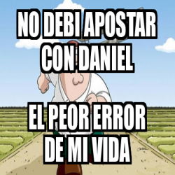 Meme Personalizado - NO DEBI APOSTAR CON DANIEL EL PEOR ERROR DE MI ...
