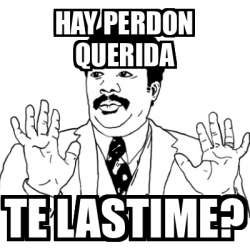 Meme Ay Si - HAY PERDON QUERIDA TE LASTIME? - 32064517