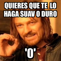 Meme Boromir - QUIERES QUE TE LO HAGA SUAV O DURO '0' - 32065283
