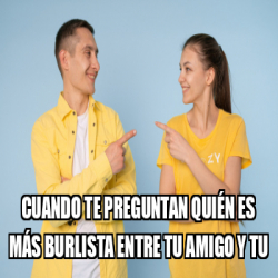 Meme Personalizado - Cuando te preguntan quién es más burlista entre tu ...
