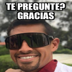 Meme Personalizado - Te pregunte? Gracias - 32065891