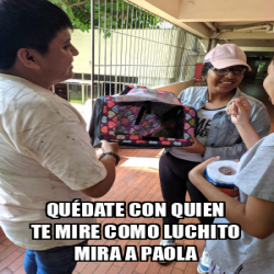 Meme Personalizado - Quédate con quien te mire como Luchito mira a ...