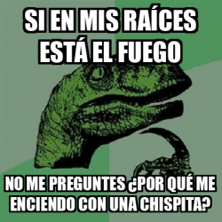 Meme Filosoraptor - Si en mis raíces está el fuego No me preguntes ¿Por ...