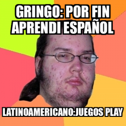 Meme Friki - Gringo: Por fin aprendi español Latinoamericano:Juegos ...