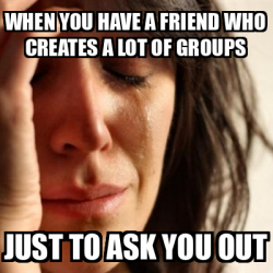 Meme Problems - When you have a friend who creates a lot of groups just ...
