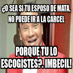 Meme Personalizado - ¿o sea Si TU ESPOSO DE MATA, NO PUEDE IR A LA ...