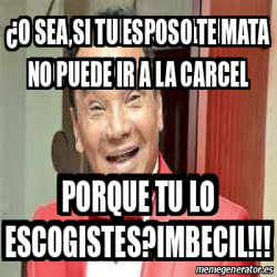 Meme Personalizado - ¿O sea,si tu esposo te mata no puede ir a la ...