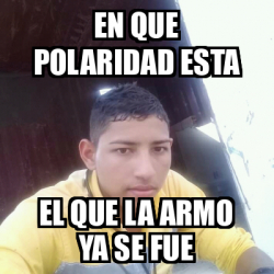 Meme Personalizado - En que polaridad esta El que la armo ya se fue ...
