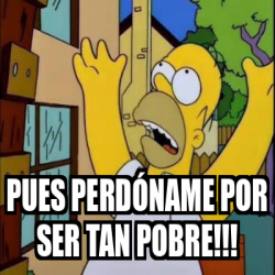 Meme Personalizado - Pues perdóname por ser tan pobre!!! - 32075997