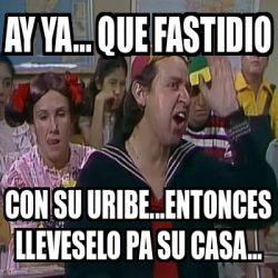 Meme Personalizado - ay ya... que fastidio con su uribe...entonces ...