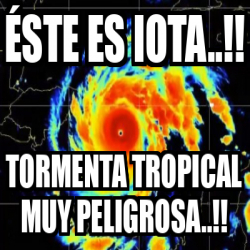 Meme Personalizado - ÉSTE ES IOTA..!! TORMENTA TROPICAL MUY PELIGROSA ...