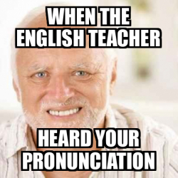 Meme Personalizado - When the english teacher Heard your pronunciation ...