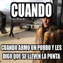 Meme Personalizado - Cuando Cuando armo un porro y les digo que se ...