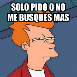 Meme Futurama Fry - Solo pido q no me busques mas - 32081250