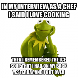 Meme Kermit the frog - in my interview as a chef I said I love cooking ...