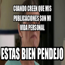 Meme Personalizado - Cuando creen que mis publicaciones son mi vida ...