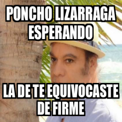 Meme Personalizado - Poncho Lizarraga esperando La de Te Equivocaste de ...