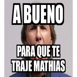 Meme Personalizado - a bueno para que te traje mathias - 32086028