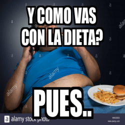 Meme Personalizado - Y COMO VAS CON LA DIETA? PUES.. - 32086396