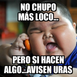 Meme fat chinese kid - No chupo más loco... Pero si hacen algo...avisen ...