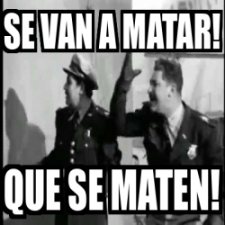 Meme Personalizado - Se van a matar! Que se maten! - 32090053