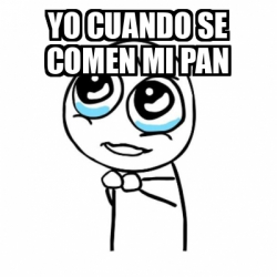Meme Por favor - yo cuando se comen mi pan - 32094870