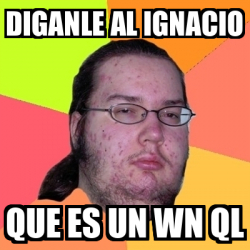 Meme Friki - diganle al ignacio que es un wn ql - 32095686