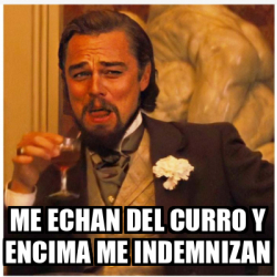 Meme Personalizado - Me echan del curro y encima me indemnizan - 32097941