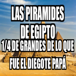 Meme Personalizado - LAS PIRAMIDES DE EGIPTO 1/4 DE GRANDES DE LO QUE ...