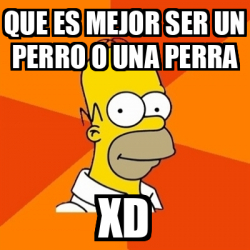 Meme Homer - que es mejor ser un perro o una perra xd - 32099559