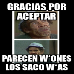 Meme Personalizado - Gracias por aceptar Parecen w*ones los saco w*as ...