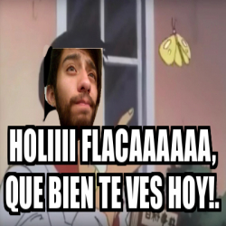 Meme Personalizado - Holiiii flacaaaaaa, que bien te ves hoy!. - 33101401