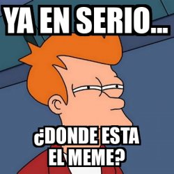 Meme Futurama Fry - Ya en serio... ¿Donde esta el meme? - 33101835