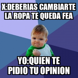 Meme Bebe Exitoso - x:deberias cambiarte la ropa te queda fea yo:quien ...