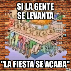 Meme Personalizado - SI LA GENTE SE LEVANTA "LA FIESTA SE ACABA" - 33107914