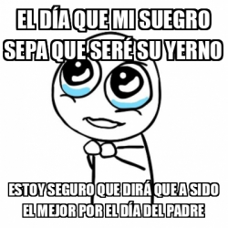 Meme Por favor - El día que mi suegro sepa que seré su yerno Estoy ...