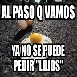 Meme Personalizado - AL PASO Q VAMOS YA NO SE PUEDE PEDIR "LUJOS ...