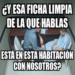 Meme Personalizado - ¿y Esa ficha limpia de la que hablas ESTÁ EN ESTA ...