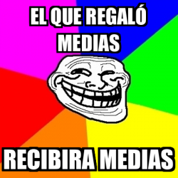 Meme Troll - EL QUE REGALÓ MEDIAS RECIBIRA MEDIAS - 33109351