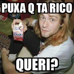 Meme Personalizado - puxa q ta rico queri? - 33109474