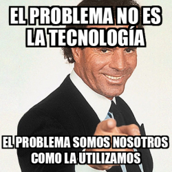 Meme Julio Iglesias - EL PROBLEMA NO ES LA TECNOLOGÍA El problema somos ...