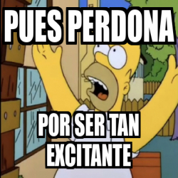 Meme Personalizado - pues perdona por ser tan excitante - 33113386