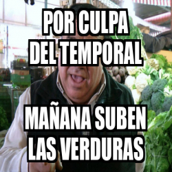 Meme Personalizado - Por culpa del temporal Mañana suben las verduras ...