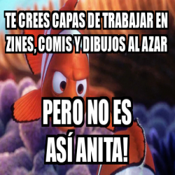 Meme Personalizado - Te crees capas de trabajar en zines, comis y ...