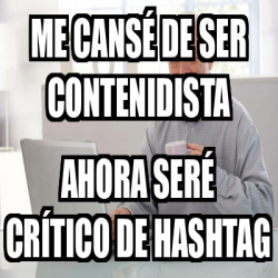Meme Personalizado - Me cansé de ser contenidista ahora seré crítico de ...